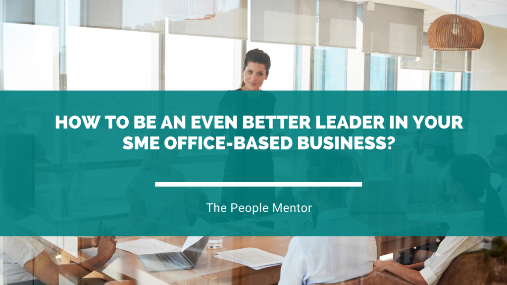 How to Be an Even Better Leader in your SME Office-Based Business - The ...